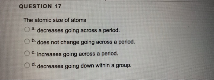 Solved QUESTION 17 The atomic size of atoms O a. decreases | Chegg.com