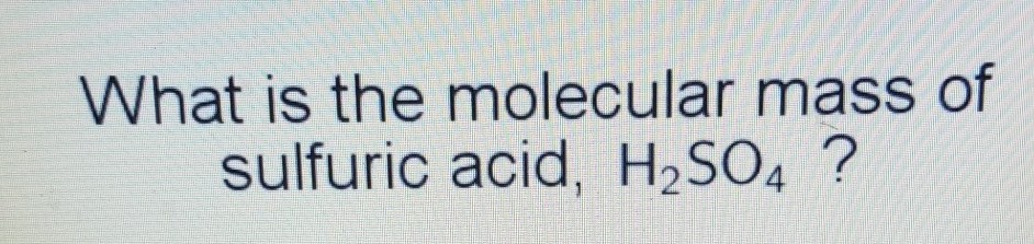 Solved What is the molecular mass of sulfuric acid, H2SO4 ? | Chegg.com