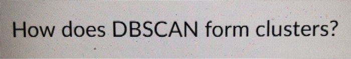 Solved How does DBSCAN form clusters? | Chegg.com