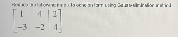 Solved Reduce the following matrix to echelon form using | Chegg.com
