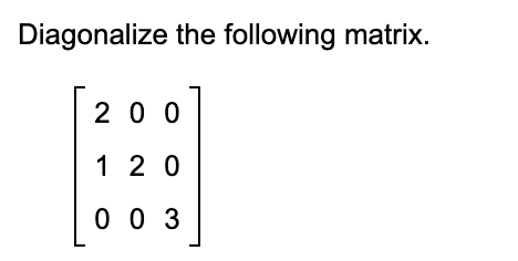 Solved Diagonalize the following matrix. 2 0 0 1 2 0 0 0 3 | Chegg.com