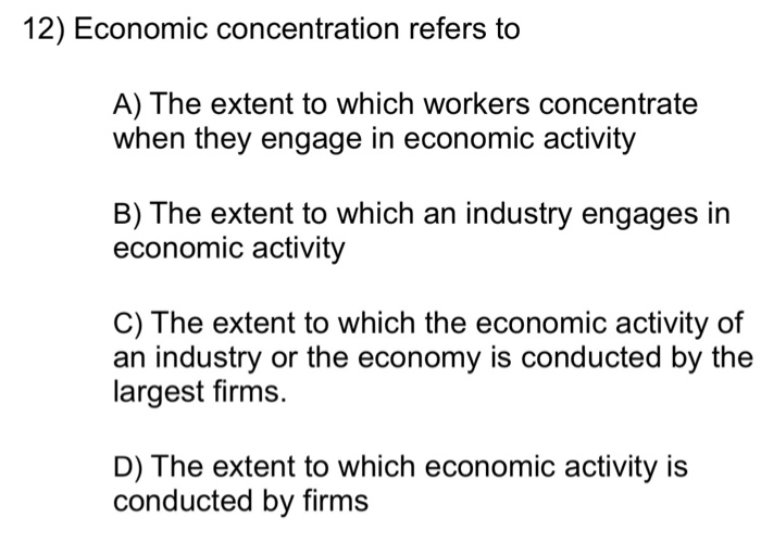 Solved 12) Economic concentration refers to A) The extent to | Chegg.com
