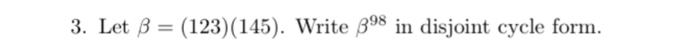 Solved 3. Let β = (123)(145). Write β98 in disjoint cycle | Chegg.com