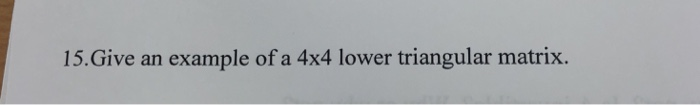 Solved 15.Give an example of a 4x4 lower triangular matrix. | Chegg.com