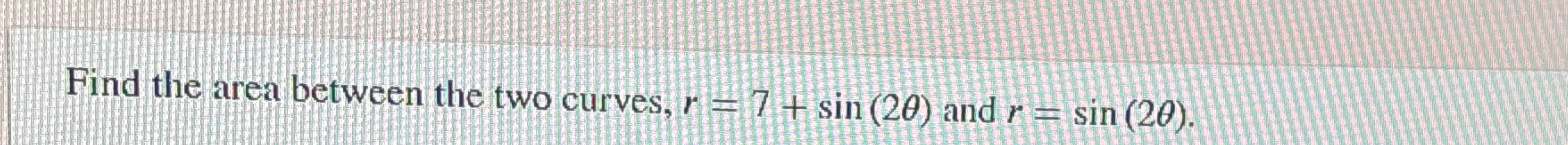 Solved Find the area between the two curves, r=7+sin(2θ) | Chegg.com