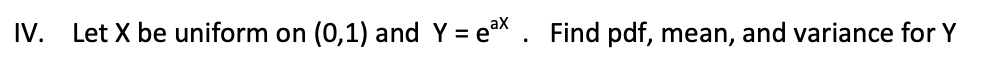 Solved IV. Let X be uniform on (0,1) and Y=eaX. Find pdf, | Chegg.com