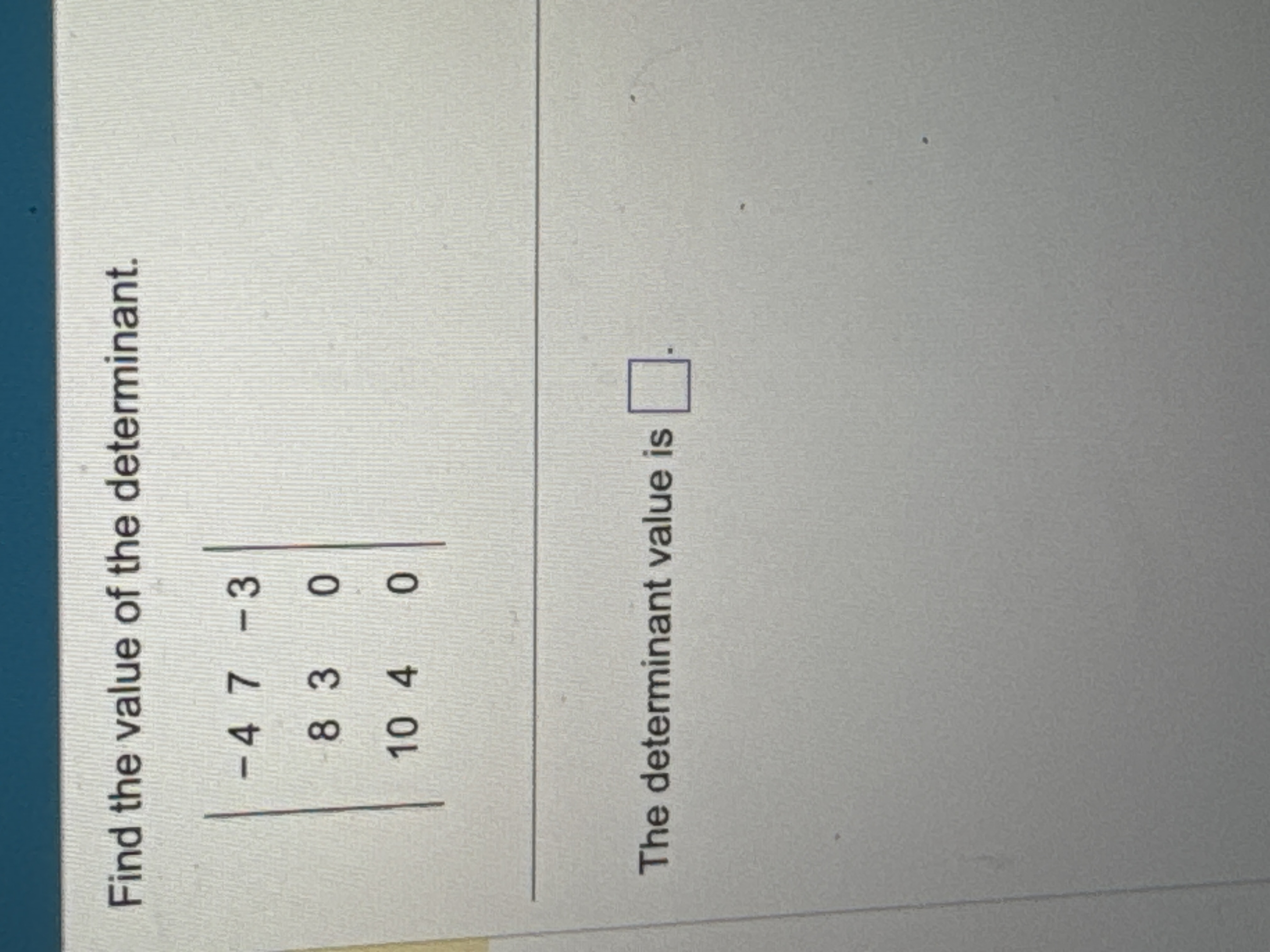 Solved |[-4,7,-3],[8,3,0],[10,4,0]|The determinant value is | Chegg.com