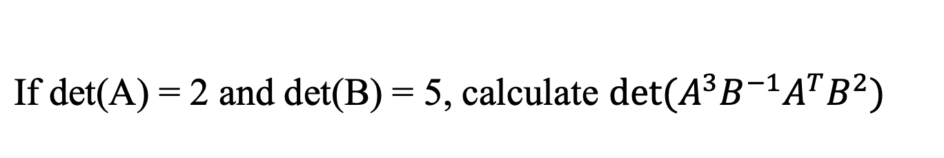 Solved If det(A) = 2 and det(B) = 5, calculate det(A3B-1AT | Chegg.com