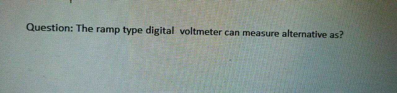 Solved Question: The ramp type digital voltmeter can measure | Chegg.com