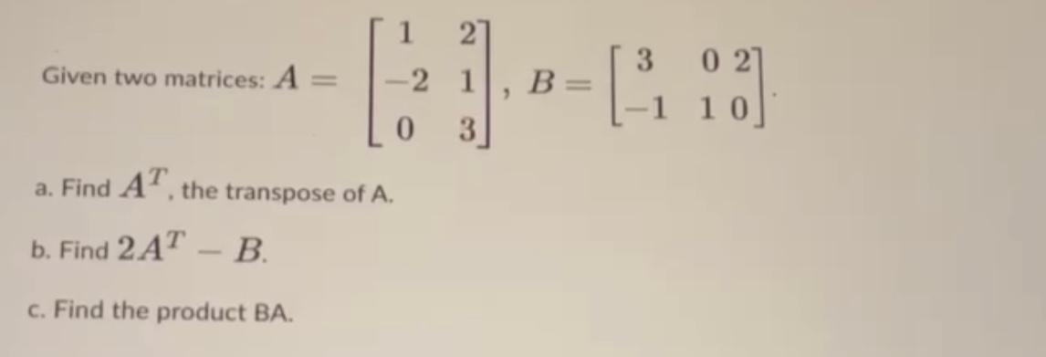 Solved Given two matrices: A=⎣⎡1−20213⎦⎤,B=[3−10120] a. Find | Chegg.com