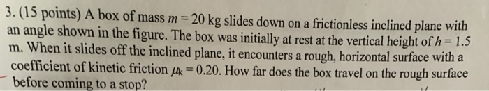 Solved 3.(15 points) A box of mass m =20 kg slides down on a | Chegg.com Solved 3.(15 points) A box of mass m =20 kg slides down on a | Chegg.com