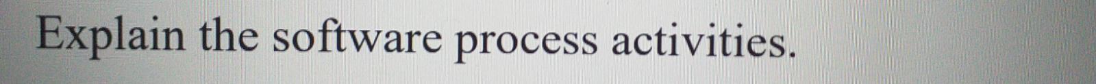 Solved Explain the software process activities. | Chegg.com
