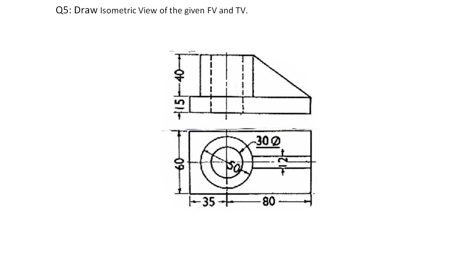 Solved Q5: Draw Isometric View of the given FV and TV. SHE | Chegg.com