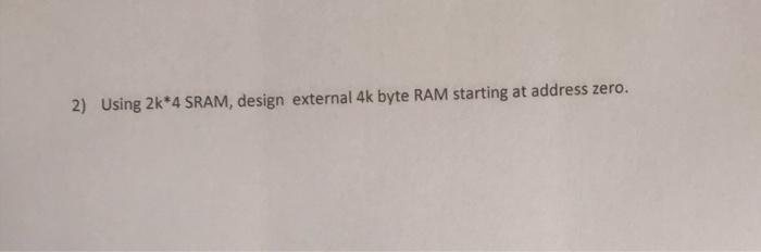 Solved 2) Using 2k*4 SRAM, design external 4k byte RAM | Chegg.com