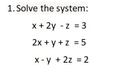 Solved 1. Solve the system: X + 2y - Z = 3 2x + y + z = 5 X | Chegg.com