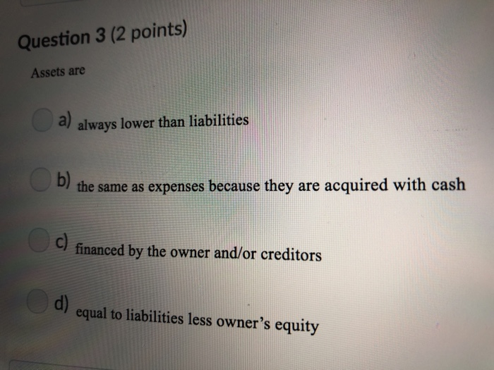 Solved Question 3 (2 points) Assets are a) always lower than | Chegg.com Solved Question 3 (2 points) Assets are a) always lower than | Chegg.com