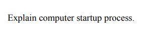 Solved Explain computer startup process. | Chegg.com