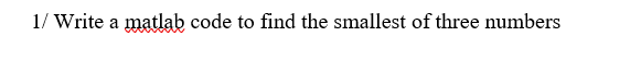 Solved 1/ Write a matlab code to find the smallest of three | Chegg.com