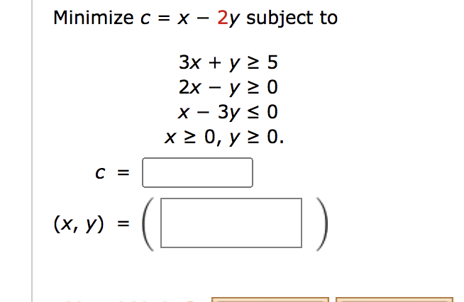 Solved Minimize c = x - 2y subject to 3x + y ≥ 5 2x − y > 0 | Chegg.com