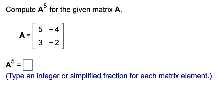 Solved Compute A5 for the given matrix A. 5 -4 A= 3 - 2 A5 = | Chegg.com