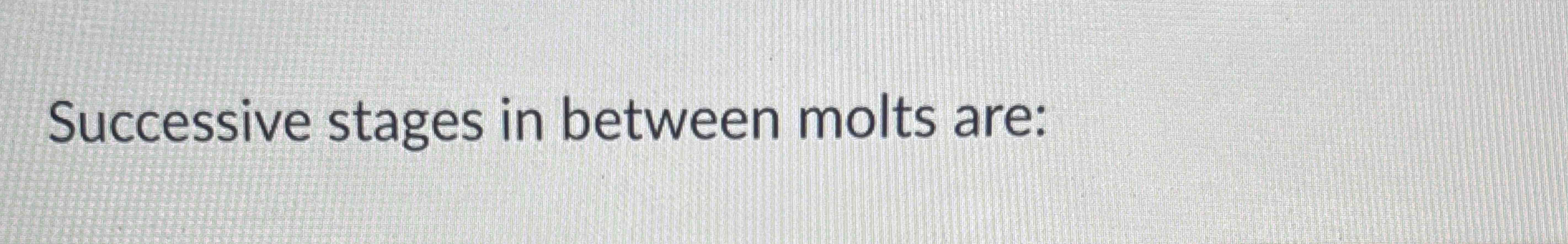 Solved Successive stages in between molts are: | Chegg.com