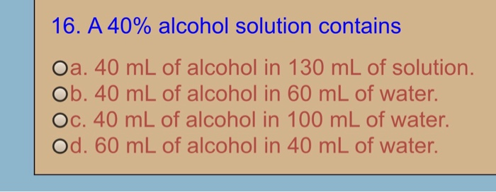 Solved 16. A 40% alcohol solution contains Oa. 40 mL of | Chegg.com