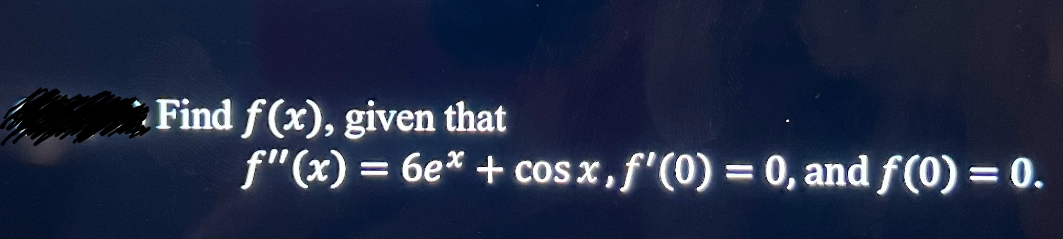 Solved Find f(x), ﻿given thatf''(x)=6ex+cosx,f'(0)=0, ﻿and | Chegg.com