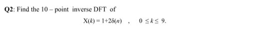 Solved Q2: Find the 10-point inverse DFT of X(k) - 1+28(1), | Chegg.com