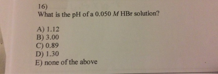 Solved What is the pH of a 0.050 M HBr solution? A) 1.12 | Chegg.com
