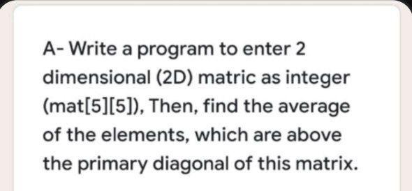 Solved A-Write a program to enter 2 dimensional (2D) matric | Chegg.com