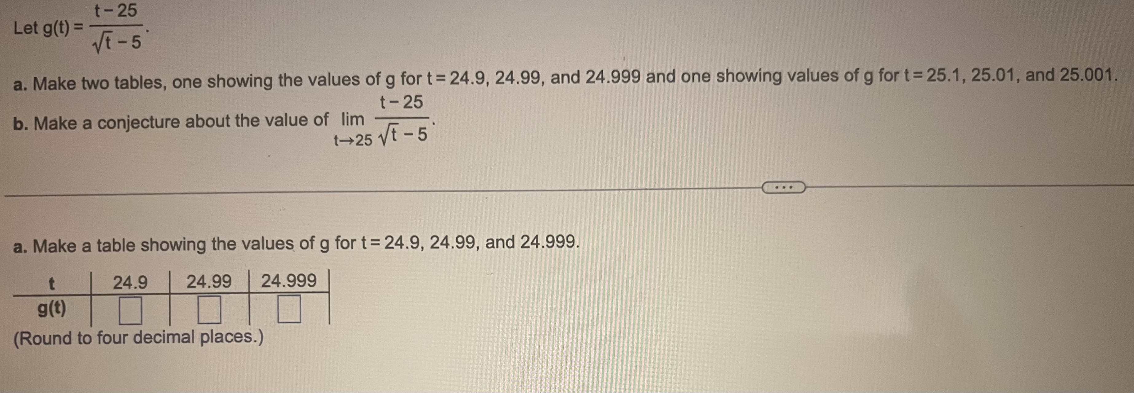 Solved Let g(t)=t−5t−25 a. Make two tables, one showing the | Chegg.com Solved Let g(t)=t−5t−25 a. Make two tables, one showing the | Chegg.com