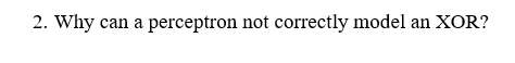 Solved 2. Why can a perceptron not correctly model an XOR? | Chegg.com