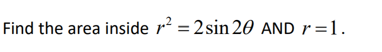 Solved Find the area inside r2 = 2sin 20 AND r=1. | Chegg.com