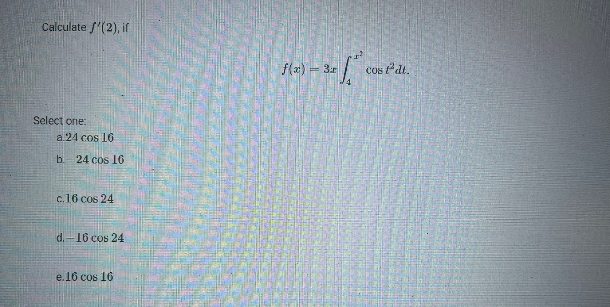 Solved Calculate f′(2), if f(x)=3x∫4x2cost2dt Select one: a. | Chegg.com