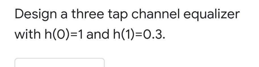 Solved Design a three tap channel equalizer with h(O)=1 and | Chegg.com