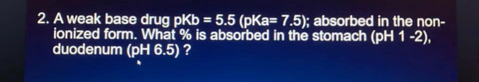 Solved 2. A weak base drug pKb=5.5 (pKa= 7.5); absorbed in | Chegg.com