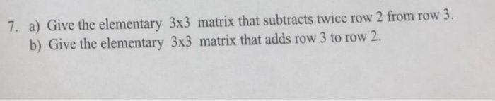 Solved 7. a) Give the elementary 3x3 matrix that subtracts | Chegg.com
