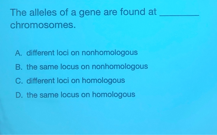 Solved The alleles of a gene are found at chromosomes. A. | Chegg.com