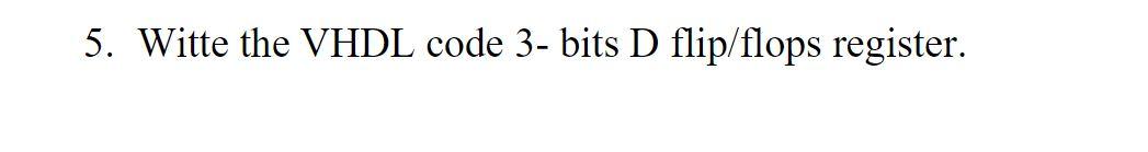 Solved 5. Witte the VHDL code 3- bits D flip/flops register. | Chegg.com