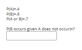 Solved P(A)=.4P(B)=.6P(A or B)=.7 P(B occurs given A does | Chegg.com