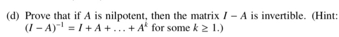 Solved (d) Prove that if A is nilpotent, then the matrix I - | Chegg.com