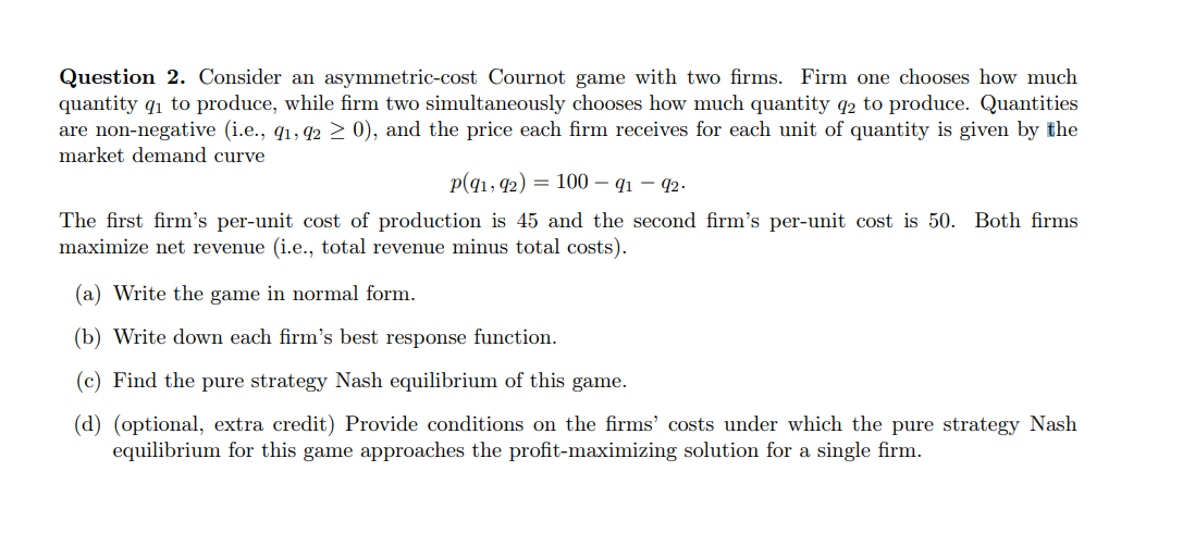 Solved Question 2. Consider an asymmetric-cost Cournot game | Chegg.com Solved Question 2. Consider an asymmetric-cost Cournot game | Chegg.com