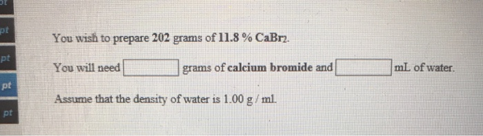 Solved You wish to prepare 202 grams of 11.8 % CaBr. You | Chegg.com