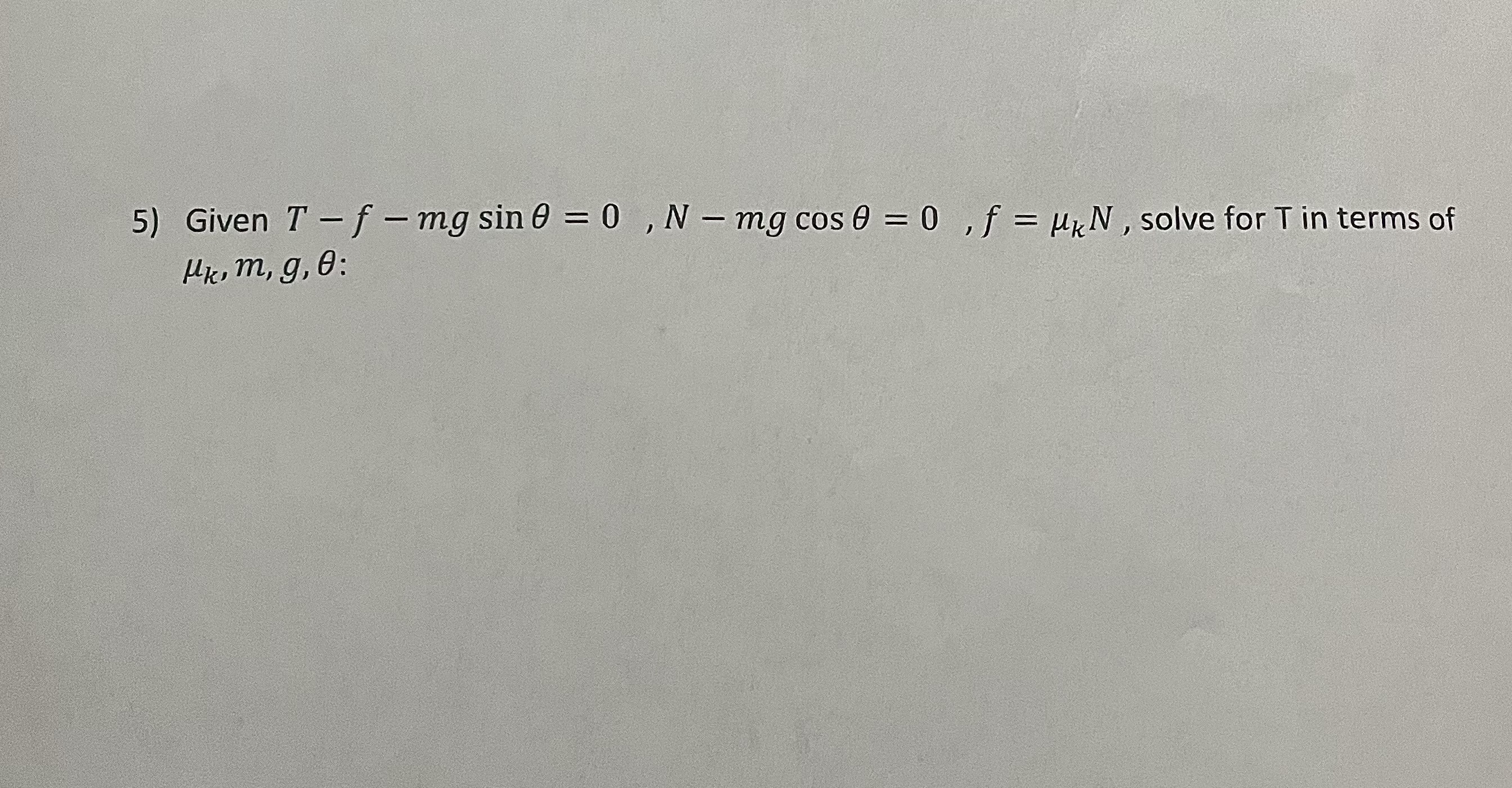 Solved 5) Given T−f−mgsinθ=0,N−mgcosθ=0,f=μkN, solve for T | Chegg.com