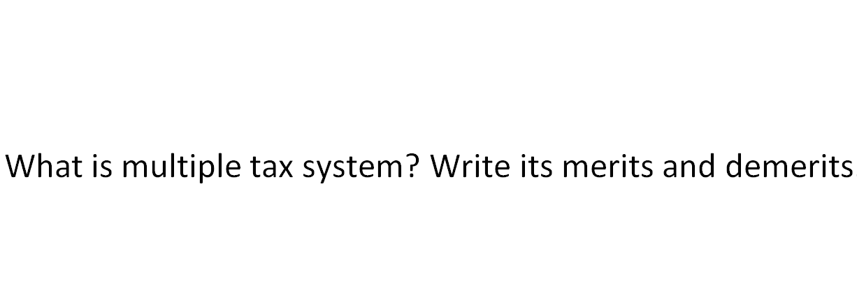 Solved What is multiple tax system? Write its merits and | Chegg.com