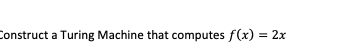Solved Construct a Turing Machine that computes f(x) = 2x | Chegg.com