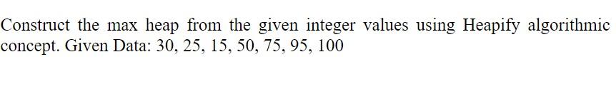 Solved Construct the max heap from the given integer values | Chegg.com