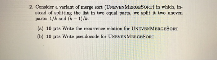 Solved Consider a variant of merge sort (UNEVENMERGESORT) in | Chegg.com Solved Consider a variant of merge sort (UNEVENMERGESORT) in | Chegg.com