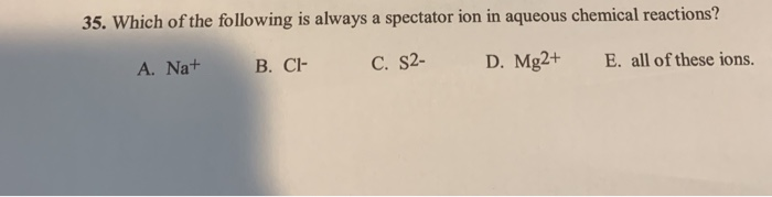 Solved 35. Which of the following is always a spectator ion | Chegg.com