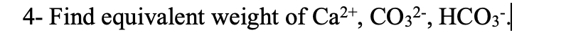 Solved 4- Find equivalent weight of Ca2+, CO32-, HCO3-| | Chegg.com